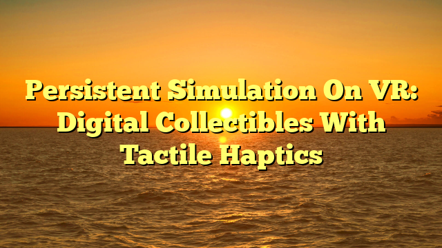 Persistent Simulation On VR: Digital Collectibles With Tactile Haptics ...
